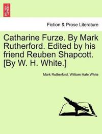 Catharine Furze. by Mark Rutherford. Edited by His Friend Reuben ...